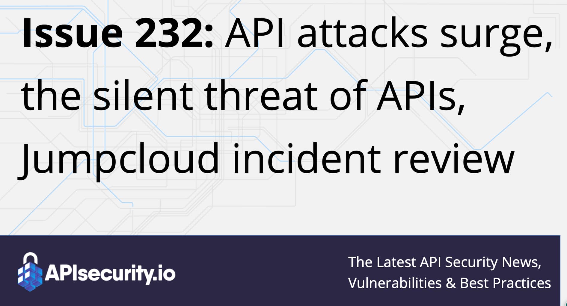 Issue 232: API attacks surge, the silent threat of APIs, Jumpcloud ...